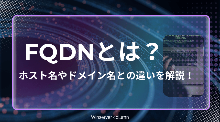 FQDNとは？初心者にもわかる意味・確認方法・設定手順をわかりやすく解説！ | Winserverのススメ