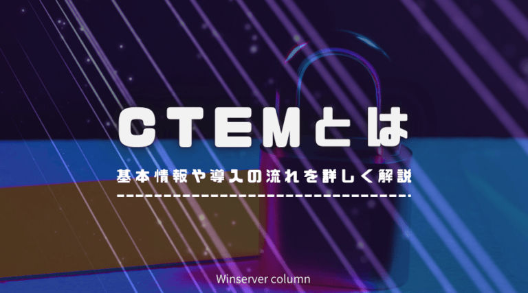 CTEMとは？ 基本情報や導入後の流れを詳しく解説！ | Winserverのススメ