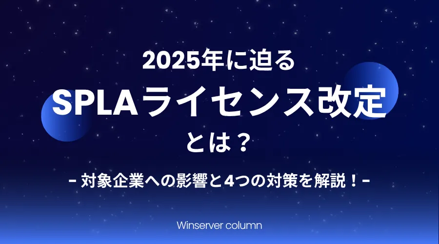 2025年に迫るSPLAライセンス改定とは？対象企業への影響と4つの対策を解説！ | Winserverのススメ